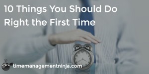 10 Things You Should Do Right the First Time – Time Management Ninja