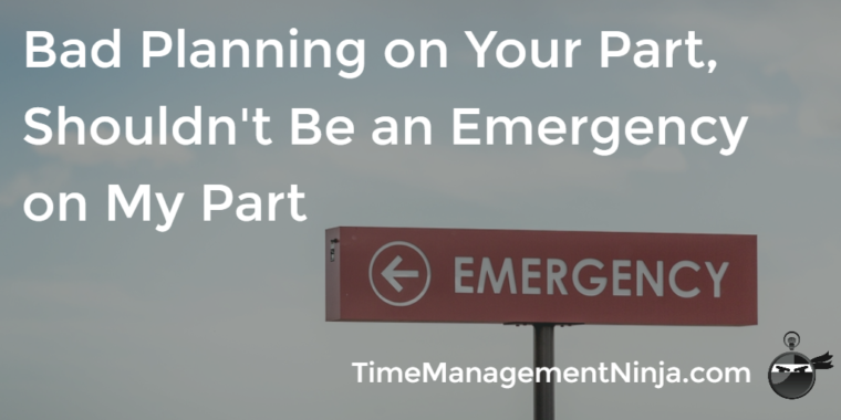 Bad Planning on Your Part, Shouldn’t Be an Emergency on My Part – Time ...