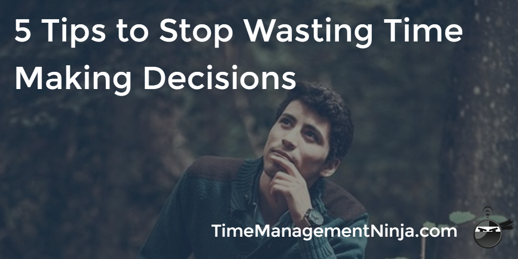 5 Tips to Stop Wasting Time Making Decisions – Time Management Ninja