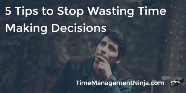 5 Tips to Stop Wasting Time Making Decisions – Time Management Ninja