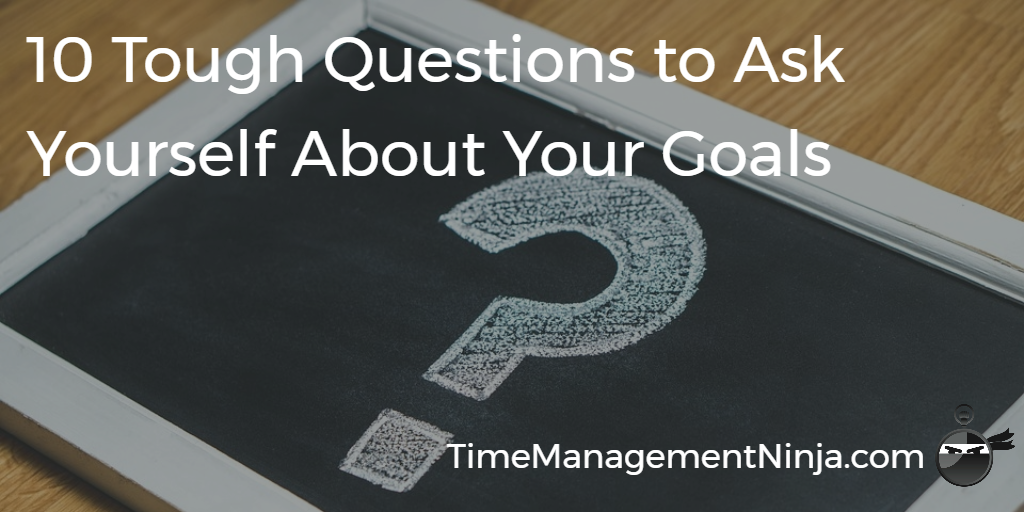 10 Tough Questions to Ask Yourself About Your Goals – Time Management Ninja