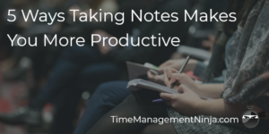 5 Ways Taking Notes Makes You More Productive – Time Management Ninja