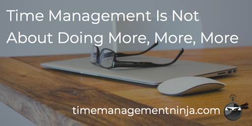 Time Management Is Not About Doing More, More, More – Time Management Ninja